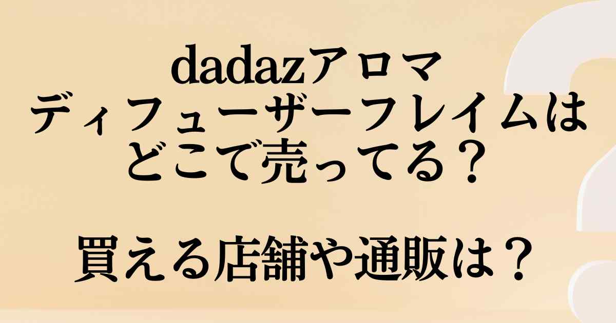 dadazアロマディフューザーフレイムはどこで売ってる？買える店舗や通販は？ | エースサーチ